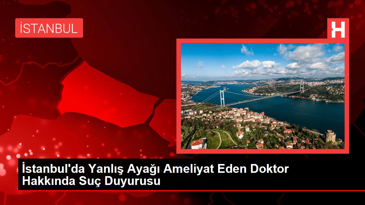 İstanbul'da Yanlış Ayağı Ameliyat Eden Doktor Hakkında Suç Duyurusu ...
